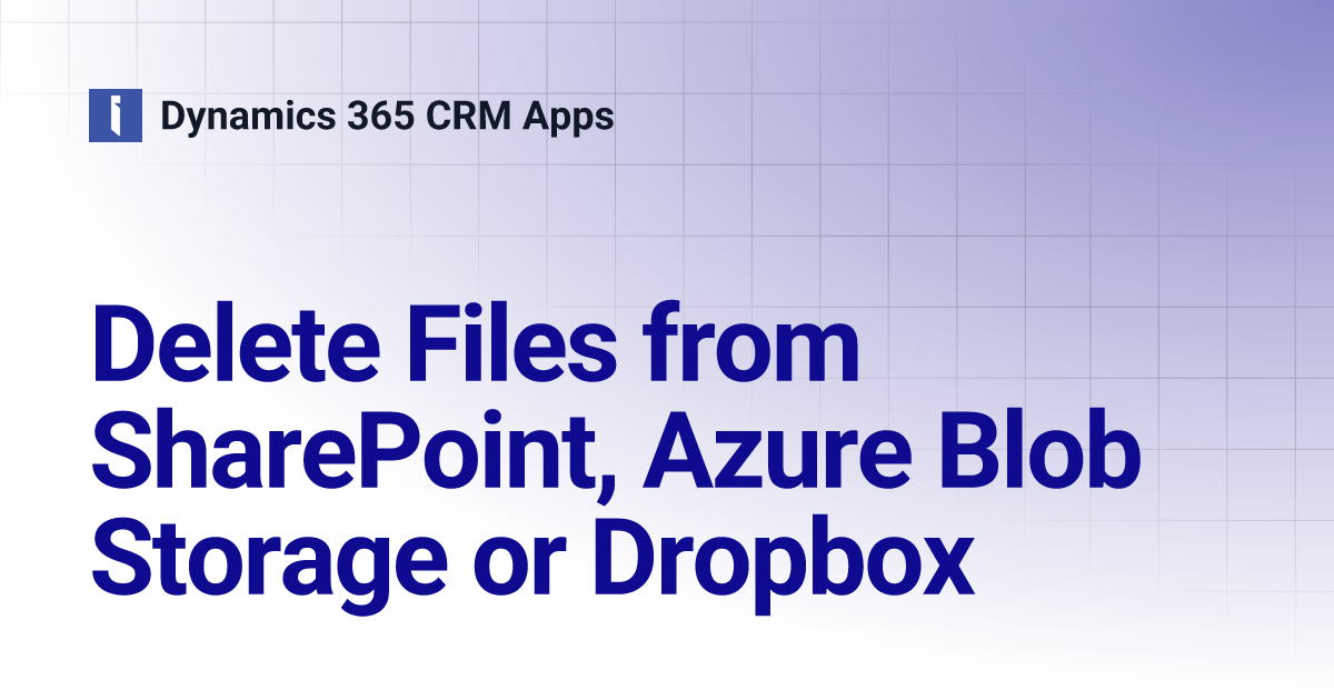 Delete Files from SharePoint, Azure Blob Storage or Dropbox | Dynamics 365 CRM Apps