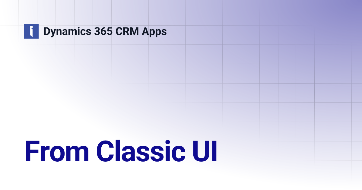From Classic UI | Dynamics 365 CRM Apps