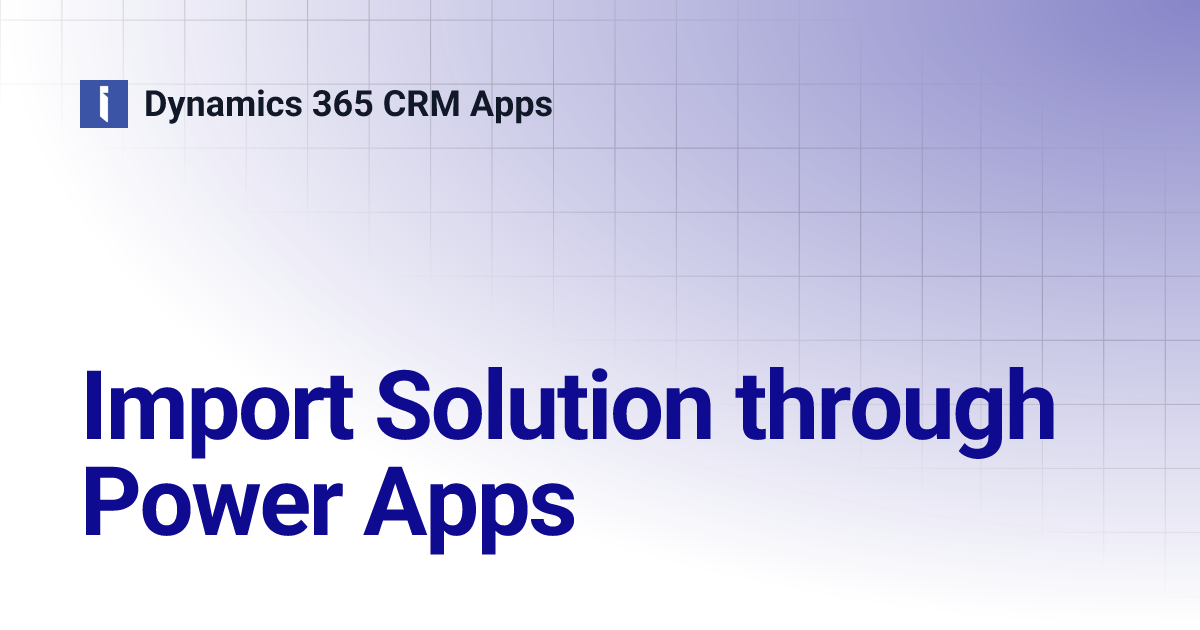 Import Solution through Power Apps | Dynamics 365 CRM Apps