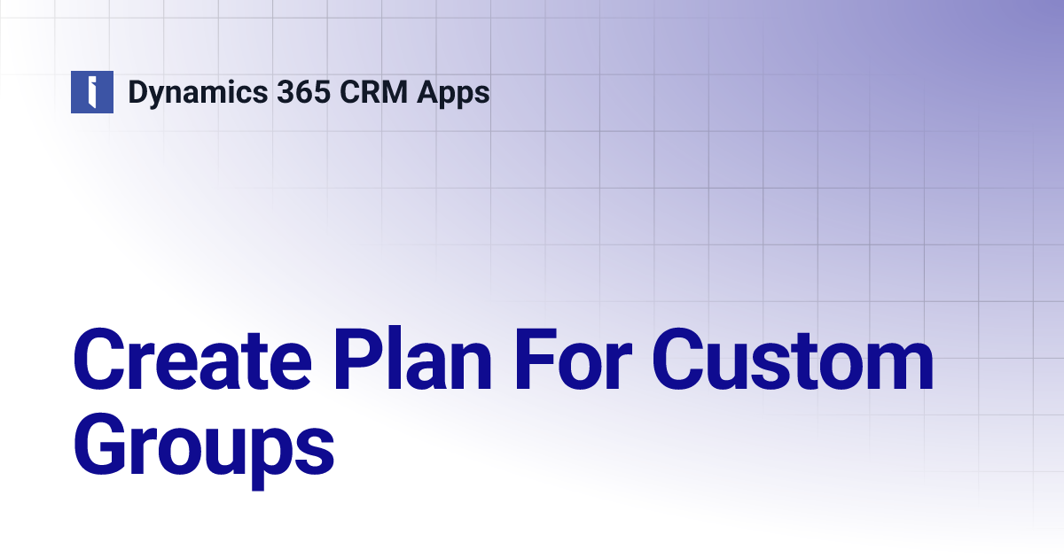 Create Plan For Custom Groups | Dynamics 365 CRM Apps