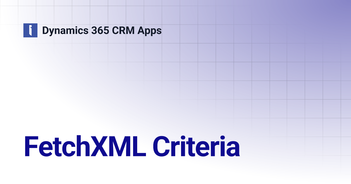 FetchXML Criteria | Dynamics 365 CRM Apps